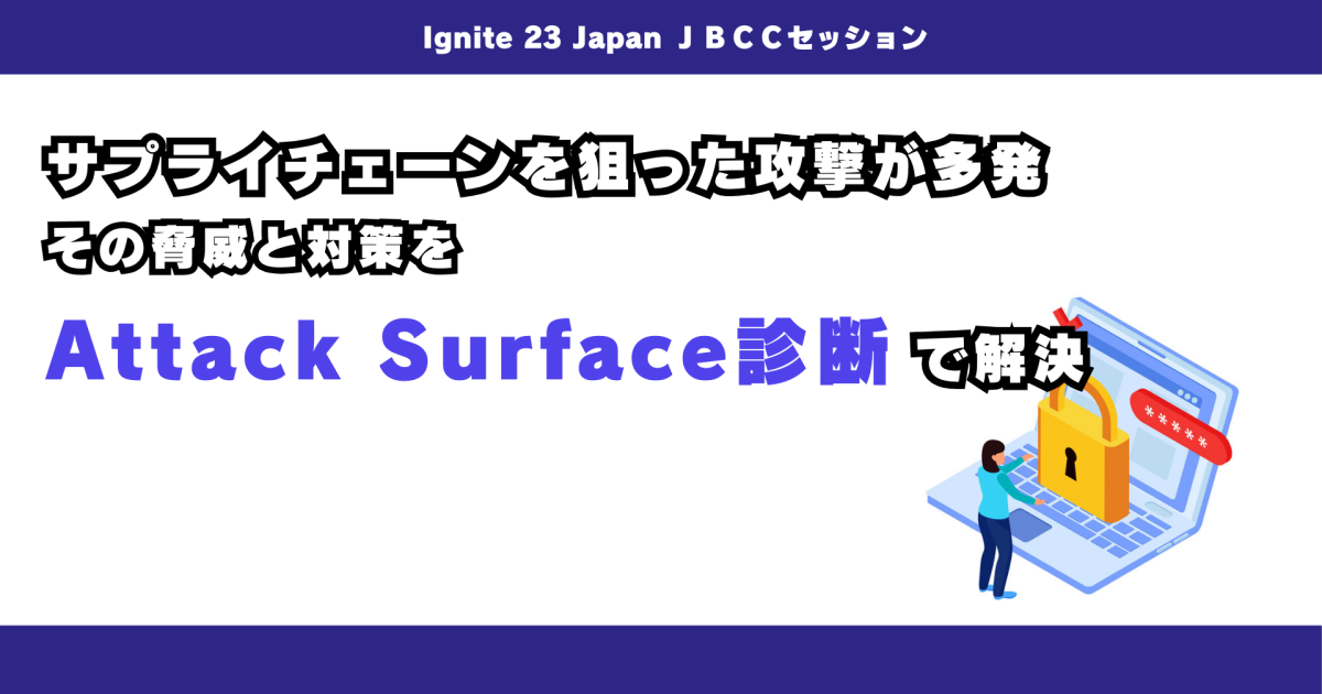 Ignite 23 Japan JBCCセッション「サプライチェーンを狙った攻撃が多発。その脅威と対策をAttack Surface診断で解決」 | 見逃し配信 | セミナー | JBCC株式会社