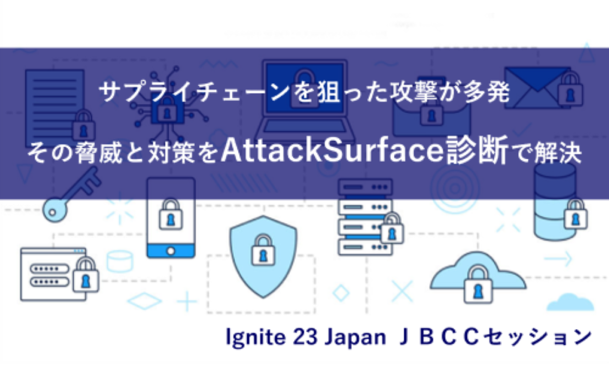 Ignite 23 Japan JBCCセッション「サプライチェーンを狙った攻撃が多発。その脅威と対策をAttack Surface診断で解決」 | 見逃し配信 | セミナー | JBCC株式会社